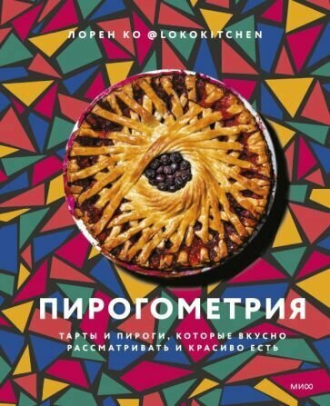 Лорен Ко: Пирогометрия. Тарты и пироги, которые вкусно рассматривать и красиво есть Pieometry. Modern Tart Art and Pie Design for the Eye and the Palate