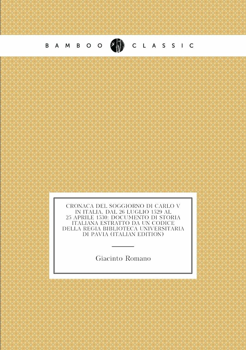 Cronaca Del Soggiorno Di Carlo V in Italia, Dal 26 Luglio 1529 Al 25 Aprile 1530: Documento Di Storia Italiana Estratto Da Un Codice Della Regia Bibl…
