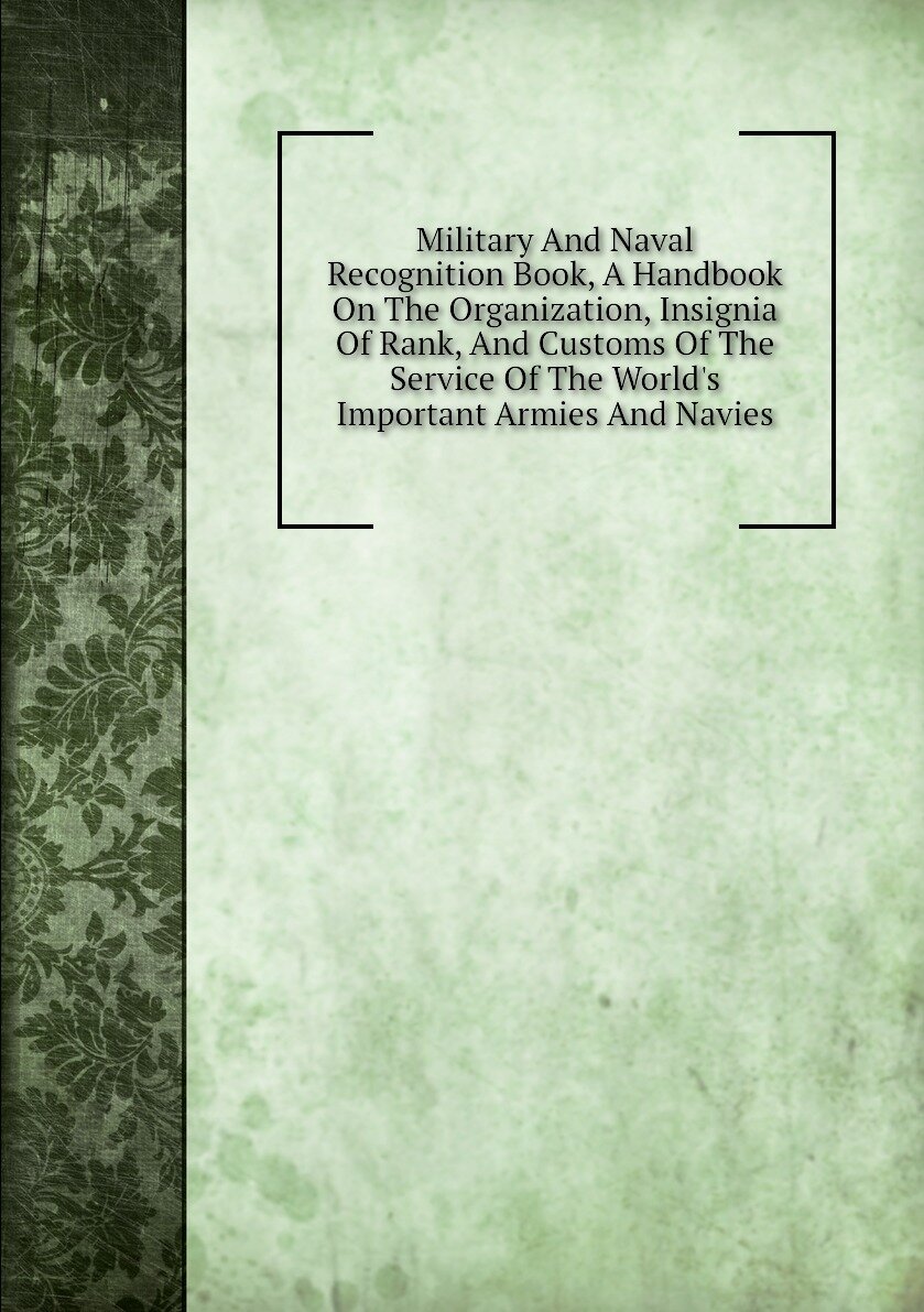 Military And Naval Recognition Book, A Handbook On The Organization, Insignia Of Rank, And Customs Of The Service Of The World's Important Armies And…