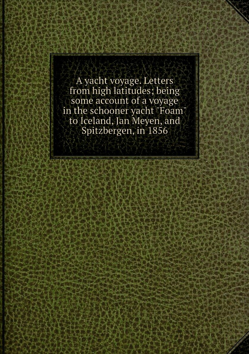 A yacht voyage. Letters from high latitudes; being some account of a voyage in the schooner yacht "Foam" to Iceland, Jan Meyen, and Spitzbergen, in 1856