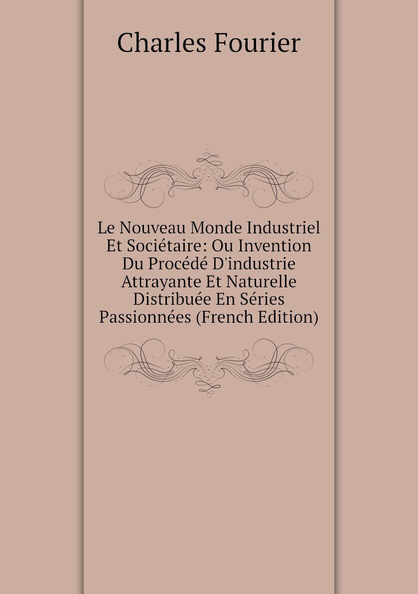 Le Nouveau Monde Industriel Et Sociétaire: Ou Invention Du Procédé D'industrie Attrayante Et Naturelle Distribuée En Séries Passionnées (French Edition)