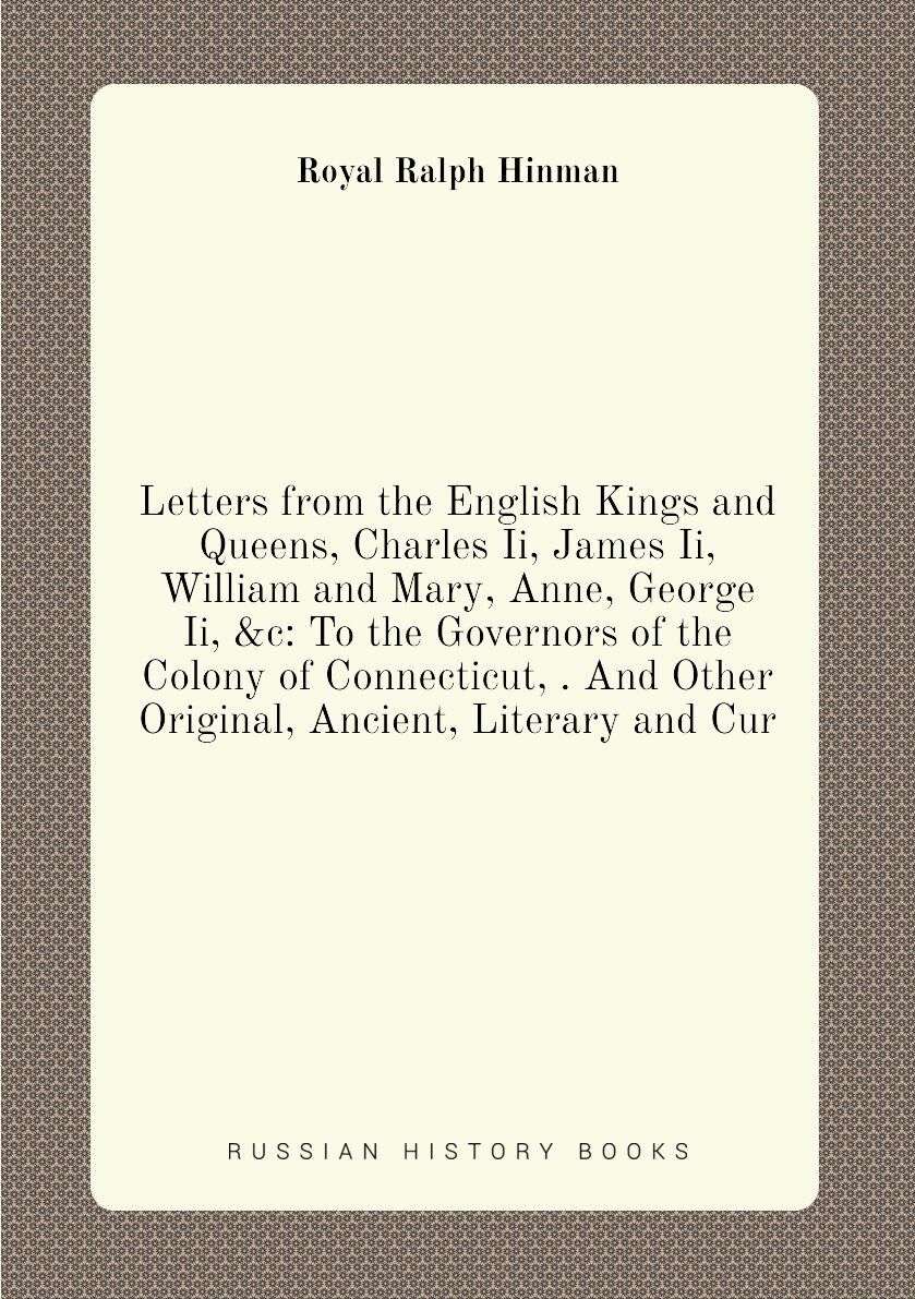Letters from the English Kings and Queens, Charles Ii, James Ii, William and Mary, Anne, George Ii, &c: To the Governors of the Colony of Connecticut…