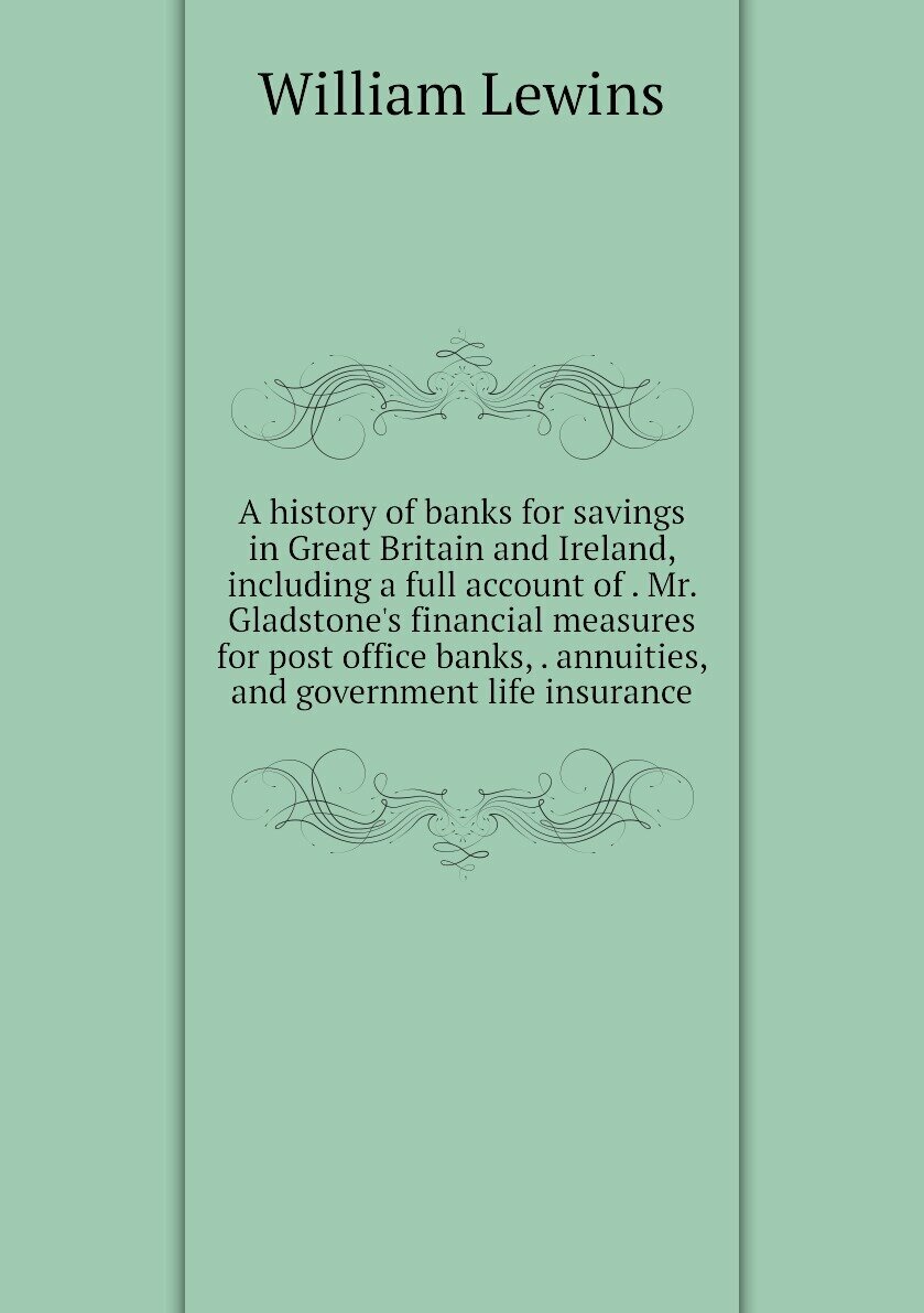 A history of banks for savings in Great Britain and Ireland, including a full account of . Mr. Gladstone's financial measures for post office banks, . annuities, and government life insurance