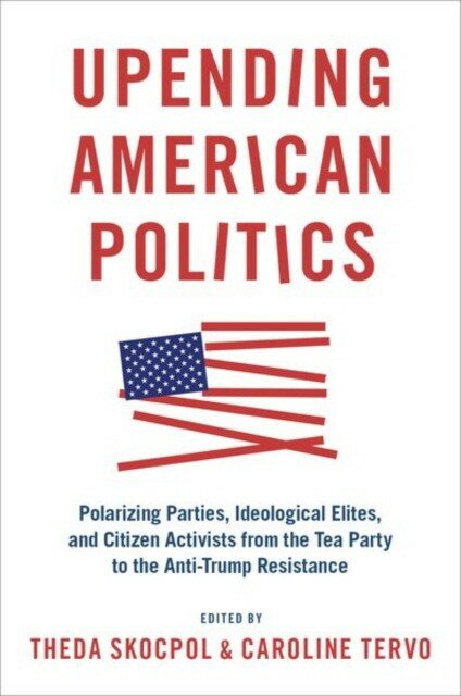 Skocpol Theda, Tervo Caroline "Upending American Politics: Polarizing Parties, Ideological Elites, and Citizen Activists from the Tea Party to the Anti-Trump Resistance"