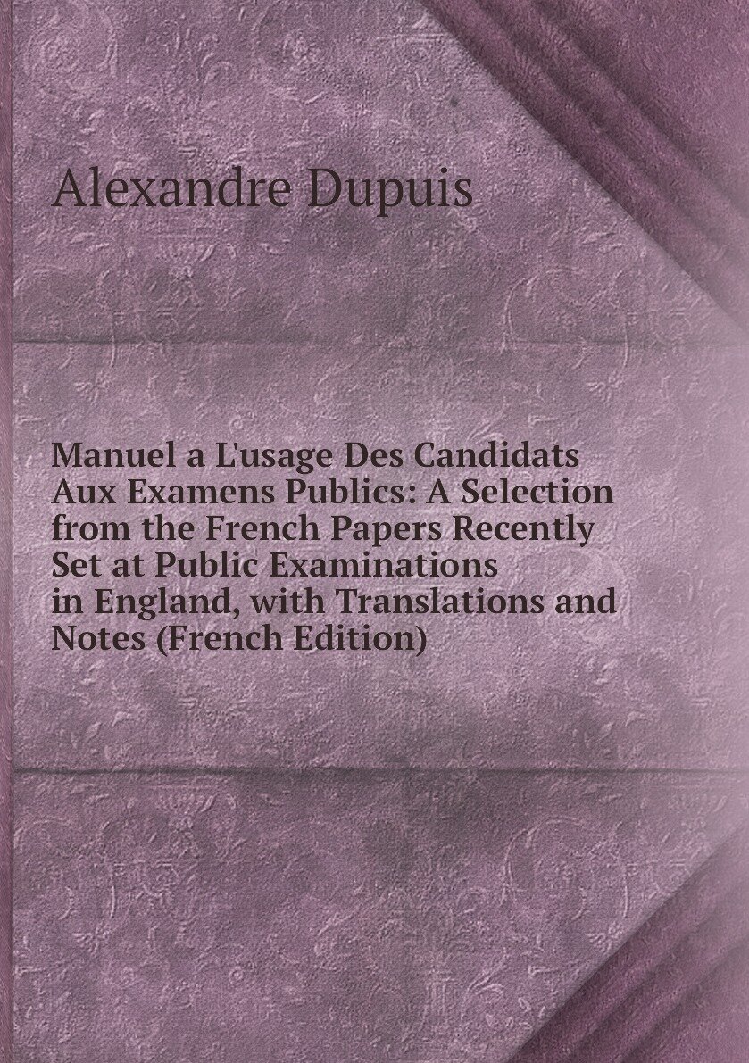 Manuel a L'usage Des Candidats Aux Examens Publics: A Selection from the French Papers Recently Set at Public Examinations in England, with Translati…