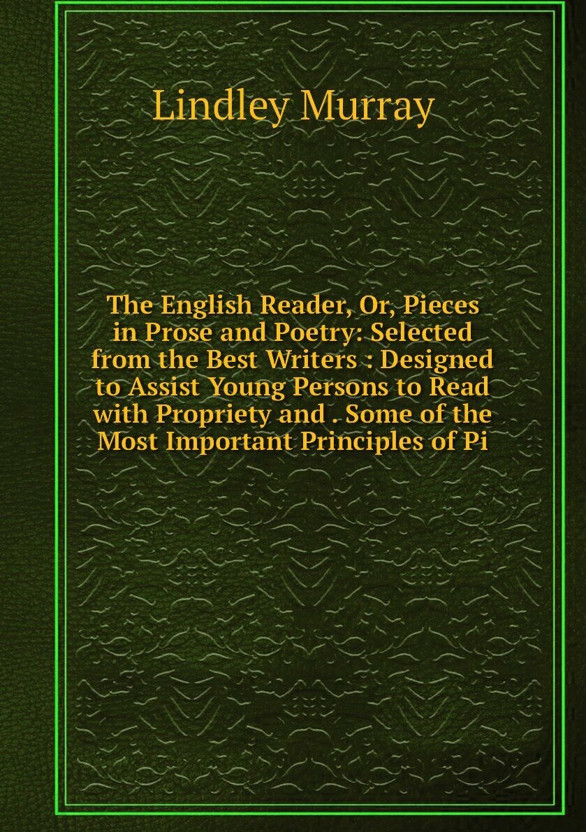 The English Reader, Or, Pieces in Prose and Poetry: Selected from the Best Writers : Designed to Assist Young Persons to Read with Propriety and . So…