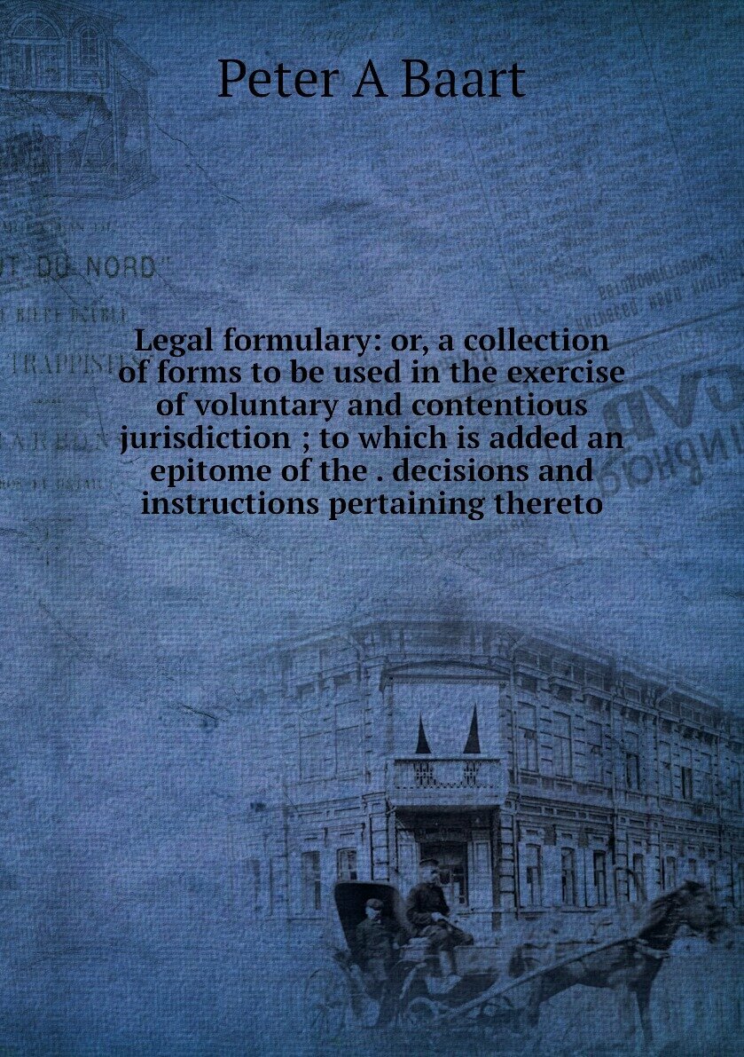 Legal formulary: or, a collection of forms to be used in the exercise of voluntary and contentious jurisdiction ; to which is added an epitome of the…