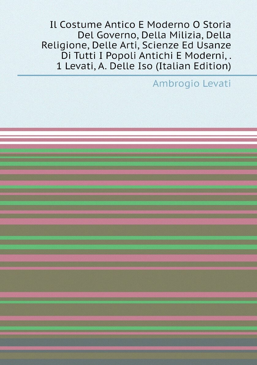 "Il Costume Antico E Moderno O Storia Del Governo, Della Milizia, Della Religione, Delle Arti, Scienze Ed Usanze Di Tutti I Popoli Antichi E Moderni…