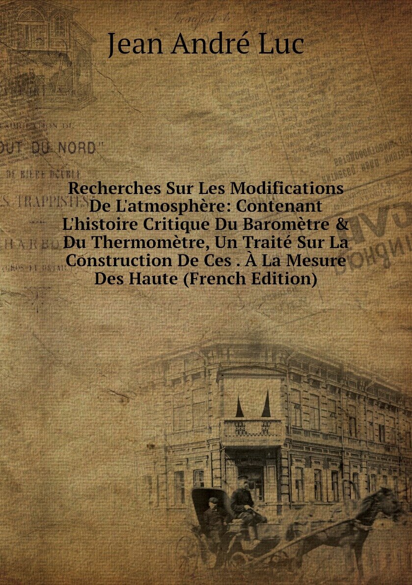 Recherches Sur Les Modifications De L'atmosphère: Contenant L'histoire Critique Du Baromètre & Du Thermomètre, Un Traité Sur La Construction De Ces . À La Mesure Des Haute (French Edition)