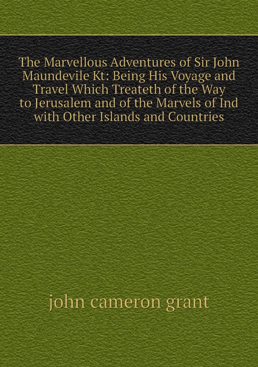 The Marvellous Adventures of Sir John Maundevile Kt: Being His Voyage and Travel Which Treateth of the Way to Jerusalem and of the Marvels of Ind with Other Islands and Countries