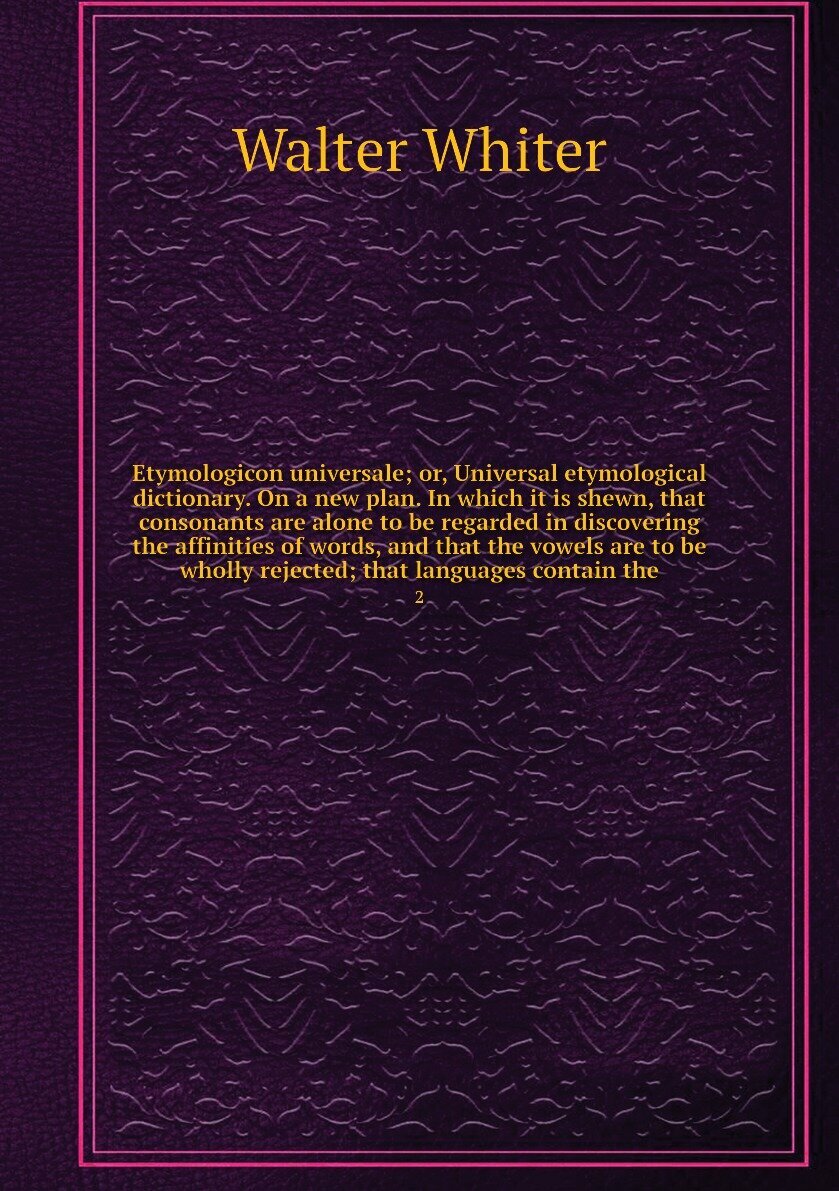 Etymologicon universale; or, Universal etymological dictionary. On a new plan. In which it is shewn, that consonants are alone to be regarded in disc…