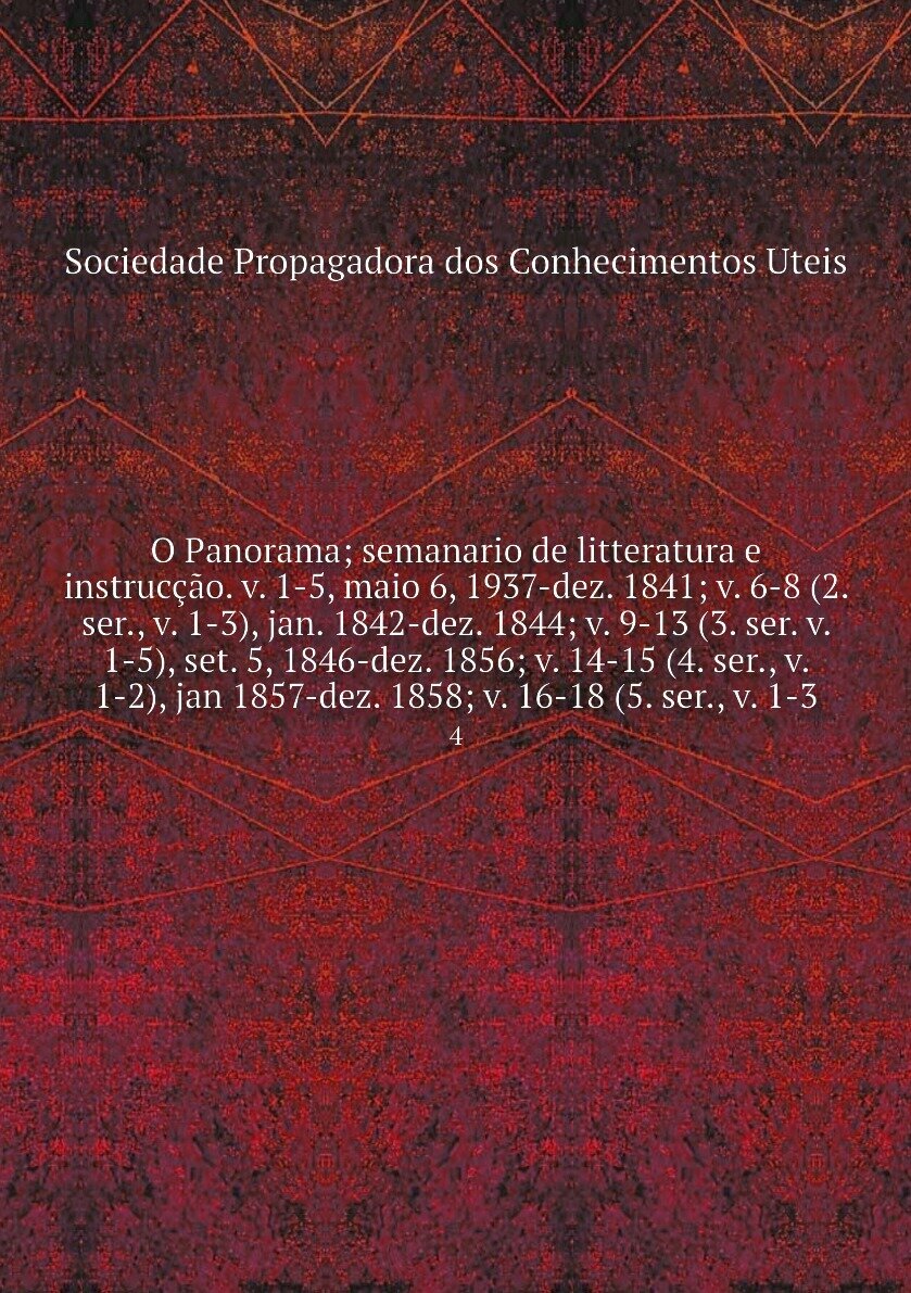 O Panorama; semanario de litteratura e instrucção. v. 1-5, maio 6, 1937-dez. 1841; v. 6-8 (2. ser, v. 1-3), jan. 1842-dez. 1844; v. 9-13 (3. ser. v. 1-5), set. 5, 1846-dez. 1856; v. 14-15 (4. ser, v. 1-2), jan 1857-dez. 1858; v. 16-18 (5. ser, v. 1-3. 4