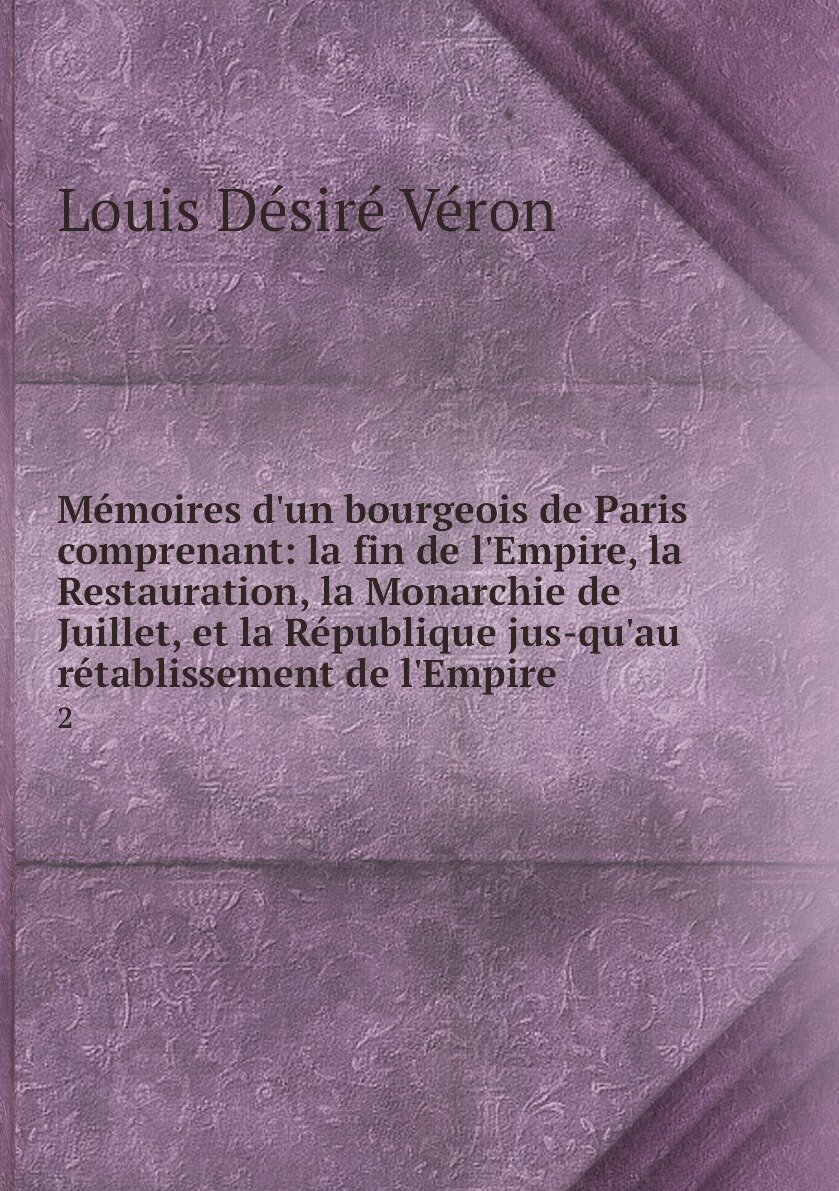 Mémoires d'un bourgeois de Paris comprenant: la fin de l'Empire, la Restauration, la Monarchie de Juillet, et la République jus-qu'au rétablissement de l'Empire. 2