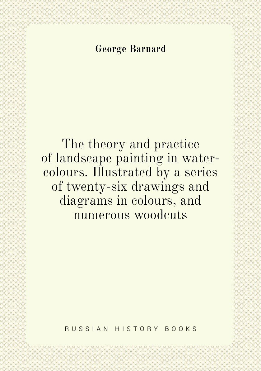 The theory and practice of landscape painting in water-colours. Illustrated by a series of twenty-six drawings and diagrams in colours, and numerous …