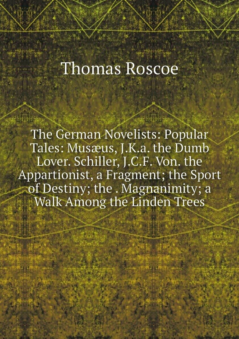 "The German Novelists: Popular Tales: Musæus, J.K.a. the Dumb Lover. Schiller, J.C.F. Von. the Appartionist, a Fragment; the Sport of Destiny; the . …