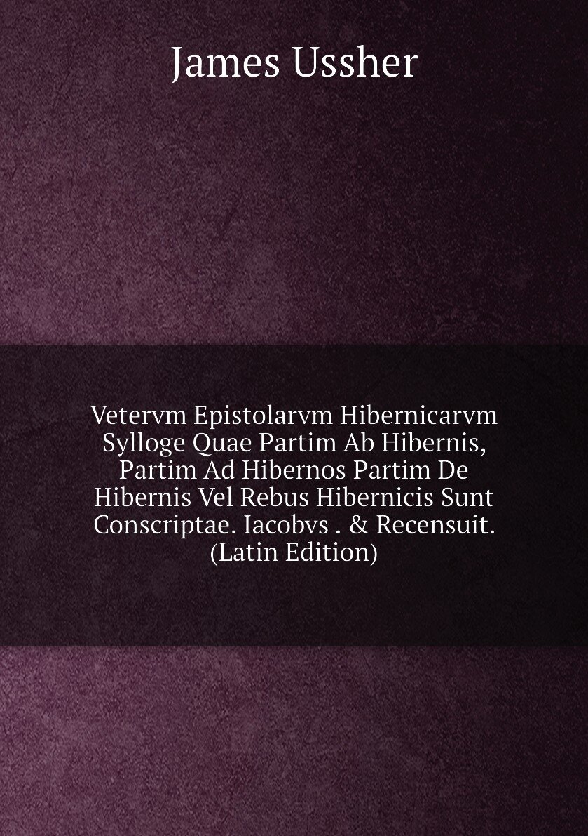 Vetervm Epistolarvm Hibernicarvm Sylloge Quae Partim Ab Hibernis, Partim Ad Hibernos Partim De Hibernis Vel Rebus Hibernicis Sunt Conscriptae. Iacobv…
