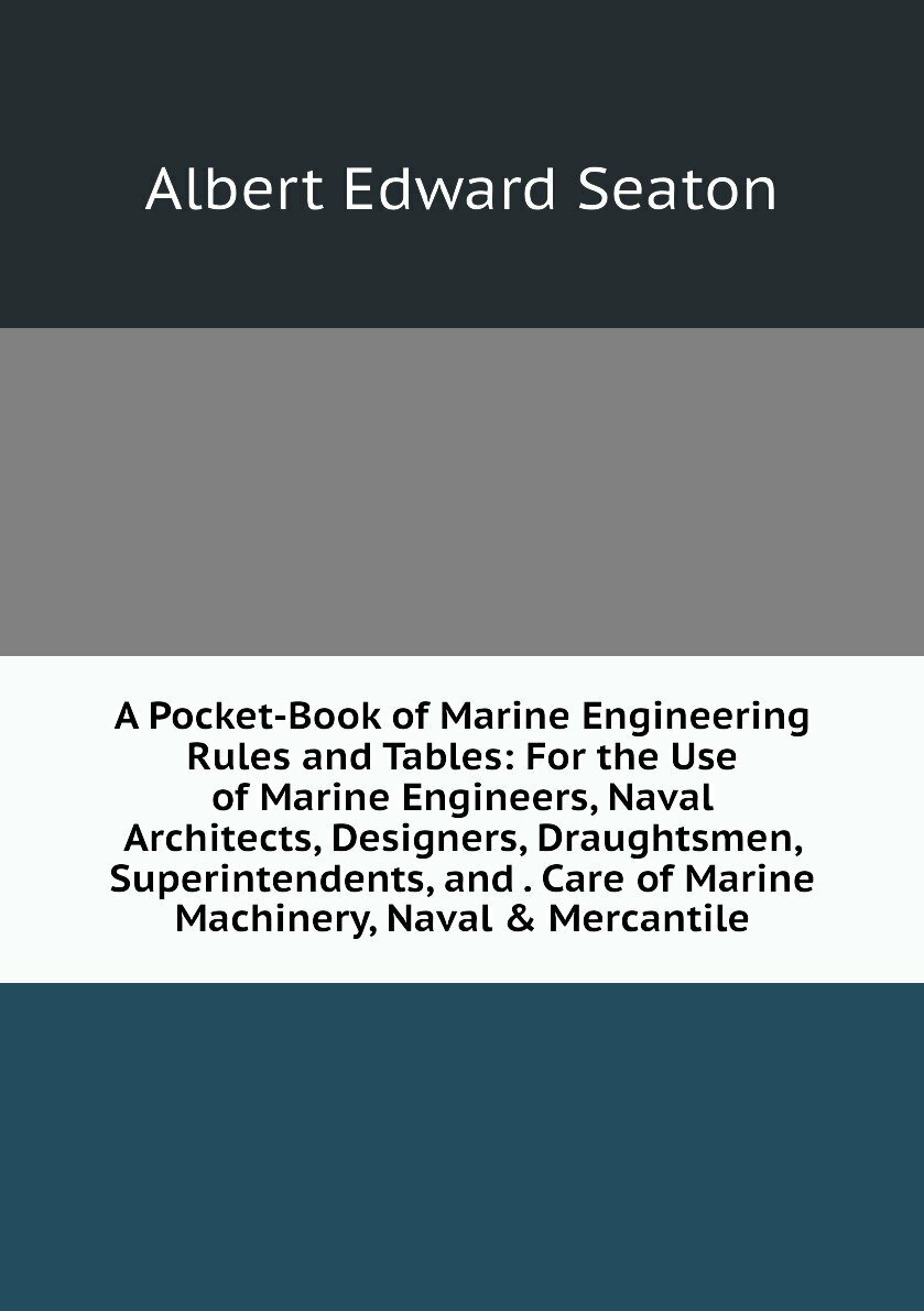 A Pocket-Book of Marine Engineering Rules and Tables: For the Use of Marine Engineers, Naval Architects, Designers, Draughtsmen, Superintendents, and . Care of Marine Machinery, Naval & Mercantile