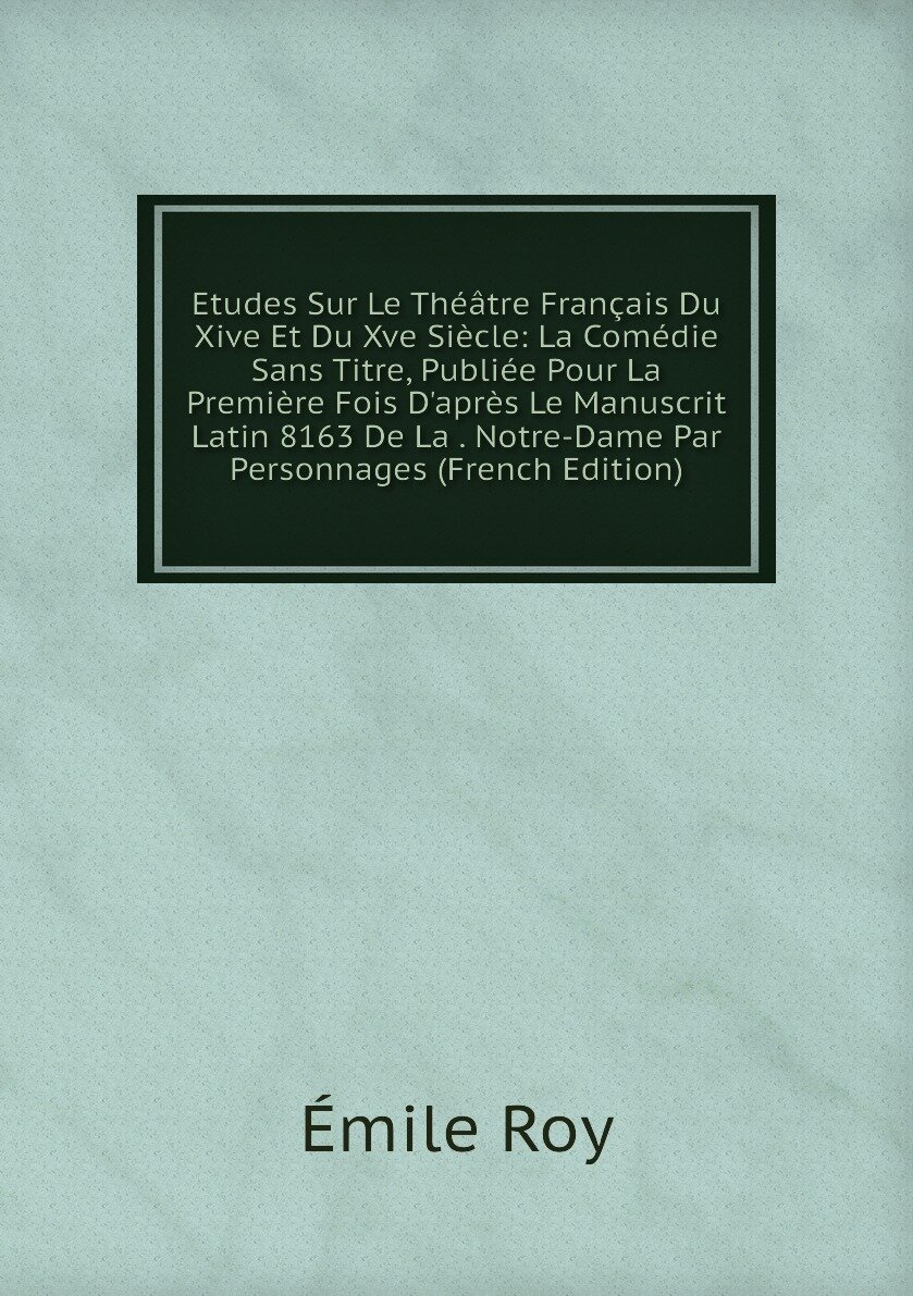 Etudes Sur Le Théâtre Français Du Xive Et Du Xve Siècle: La Comédie Sans Titre, Publiée Pour La Première Fois D'après Le Manuscrit Latin 8163 De La . Notre-Dame Par Personnages (French Edition)