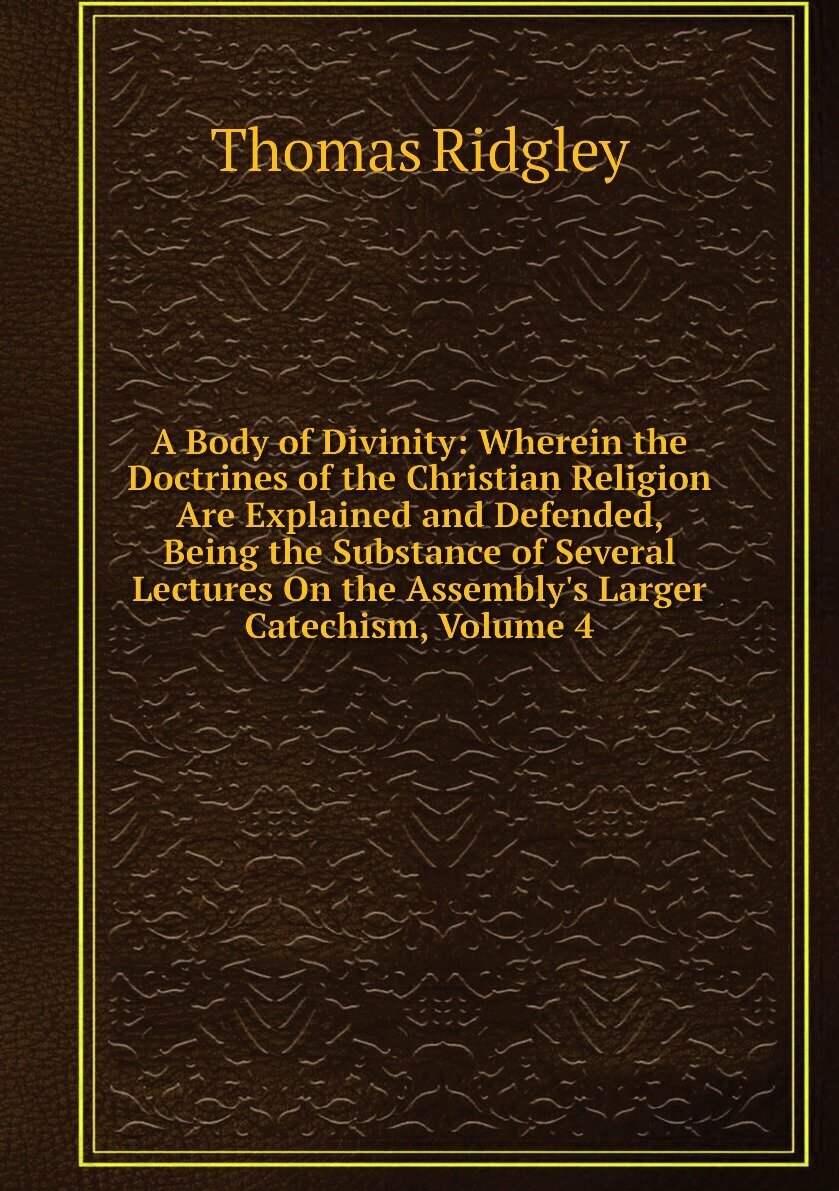 A Body of Divinity: Wherein the Doctrines of the Christian Religion Are Explained and Defended, Being the Substance of Several Lectures On the Assembly's Larger Catechism, Volume 4