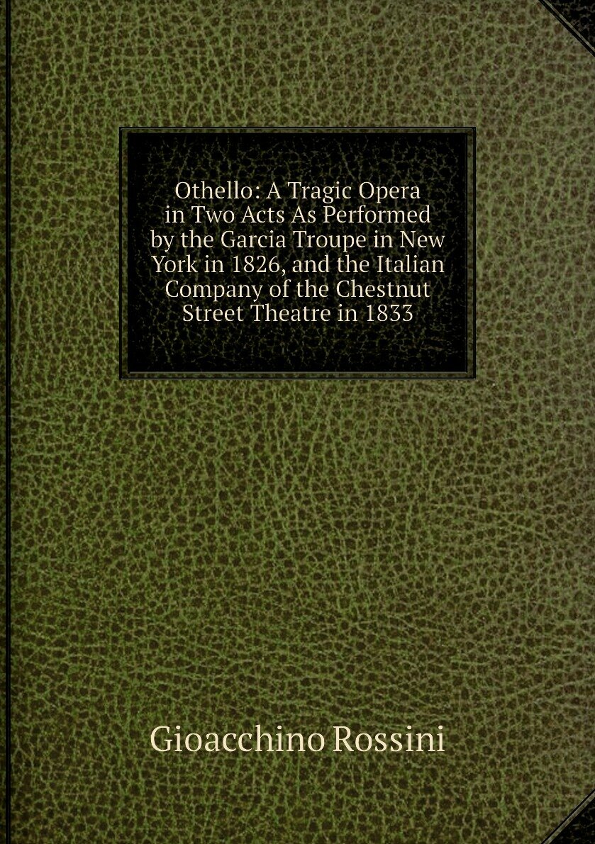 Othello: A Tragic Opera in Two Acts As Performed by the Garcia Troupe in New York in 1826, and the Italian Company of the Chestnut Street Theatre in …