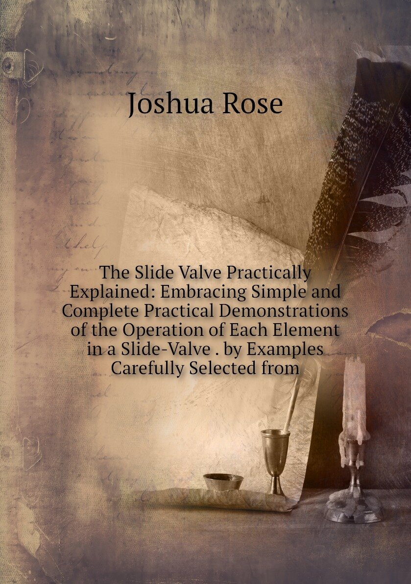 The Slide Valve Practically Explained: Embracing Simple and Complete Practical Demonstrations of the Operation of Each Element in a Slide-Valve . by Examples Carefully Selected from