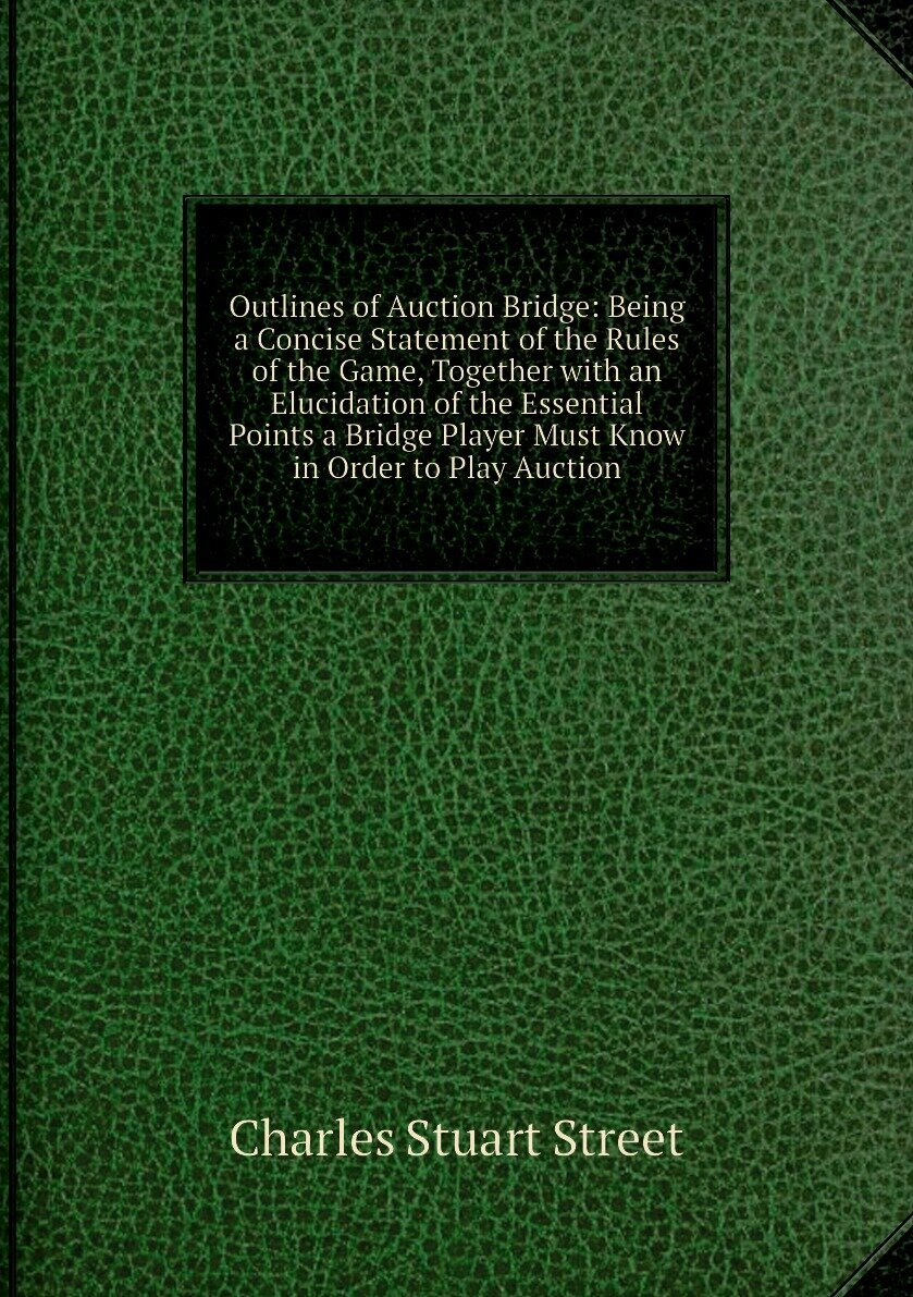 Outlines of Auction Bridge: Being a Concise Statement of the Rules of the Game, Together with an Elucidation of the Essential Points a Bridge Player …
