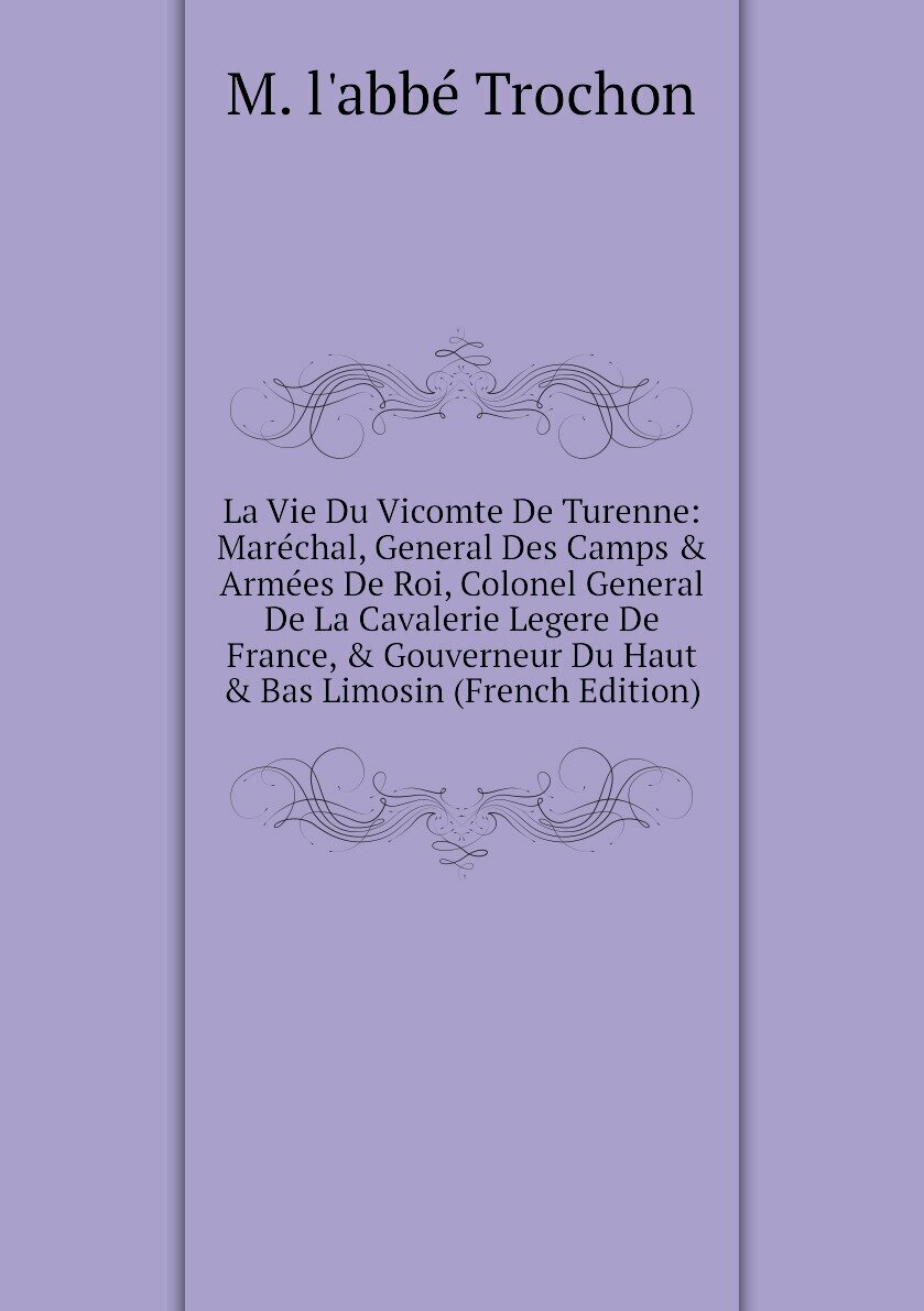 La Vie Du Vicomte De Turenne: Maréchal, General Des Camps & Armées De Roi, Colonel General De La Cavalerie Legere De France, & Gouverneur Du Haut & B…