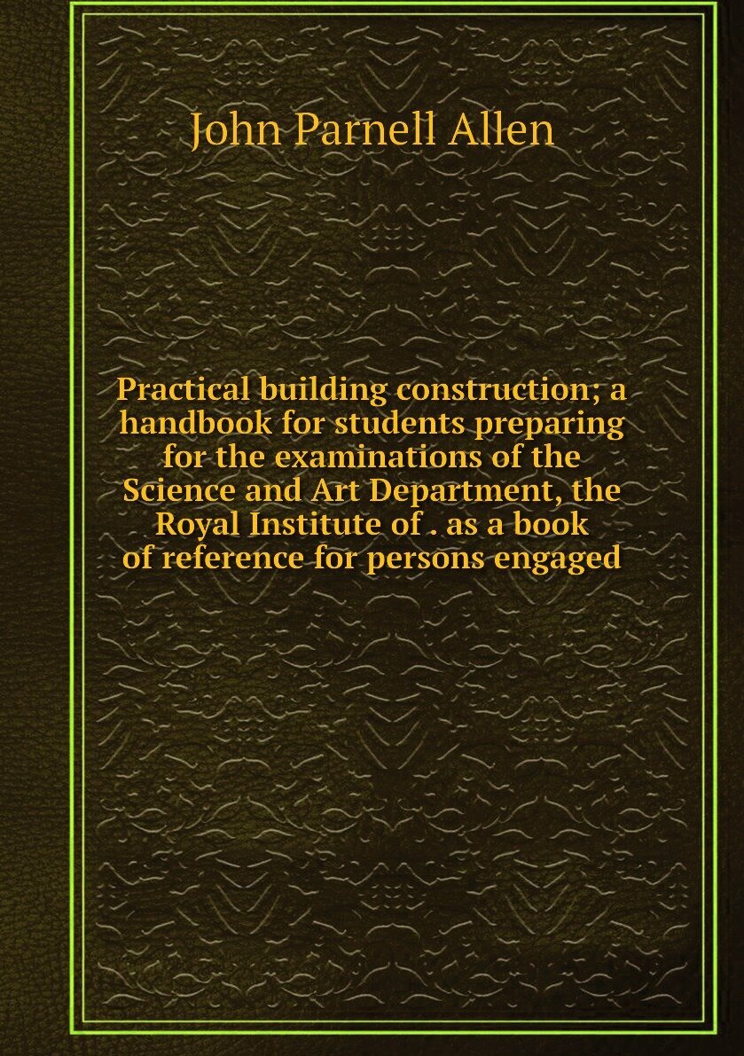 Practical building construction; a handbook for students preparing for the examinations of the Science and Art Department, the Royal Institute of . a…