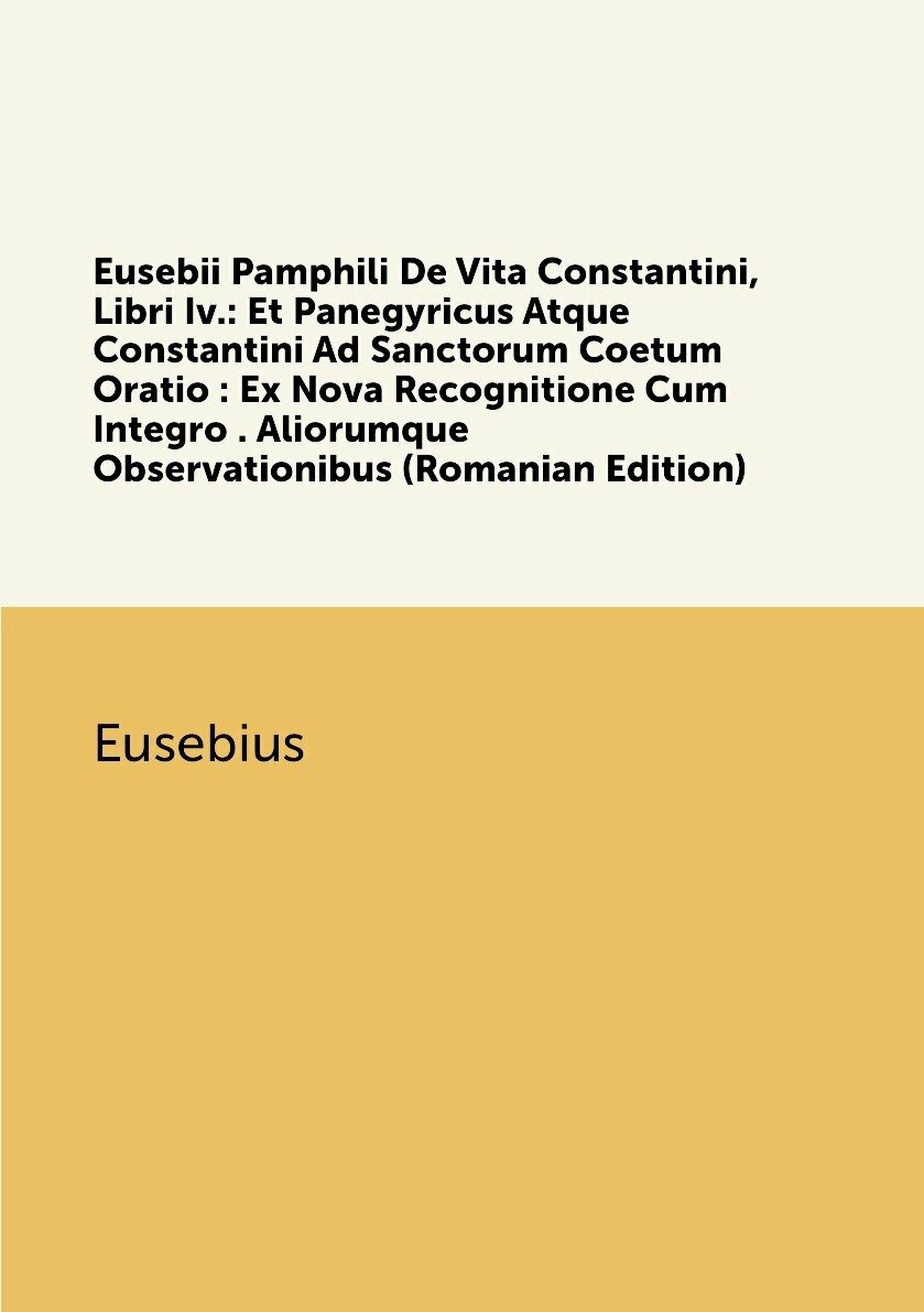 Eusebii Pamphili De Vita Constantini, Libri Iv: Et Panegyricus Atque Constantini Ad Sanctorum Coetum Oratio : Ex Nova Recognitione Cum Integro . Ali…