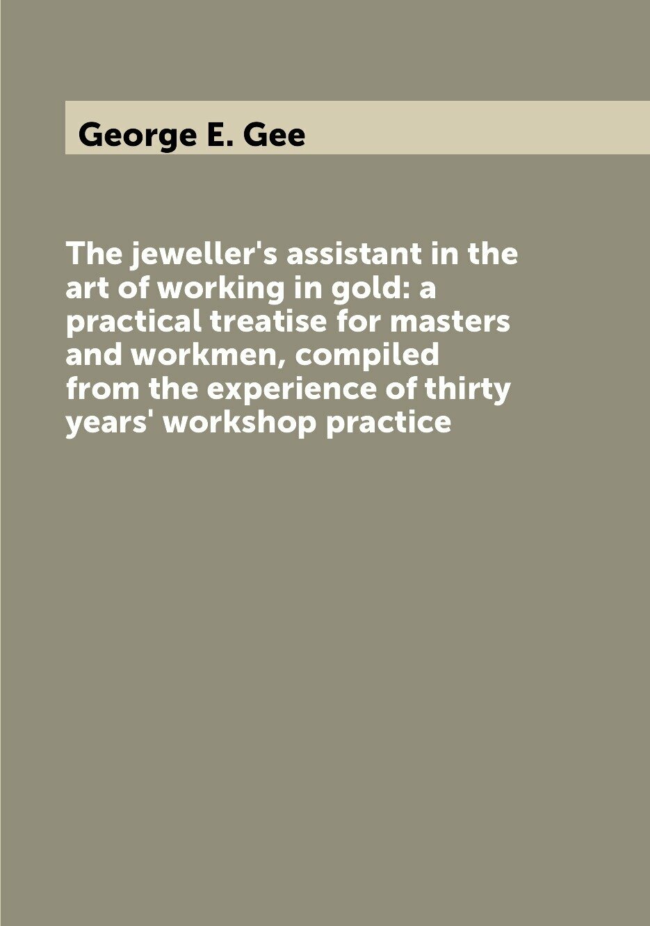 "The jeweller's assistant in the art of working in gold: a practical treatise for masters and workmen, compiled from the experience of thirty years' …