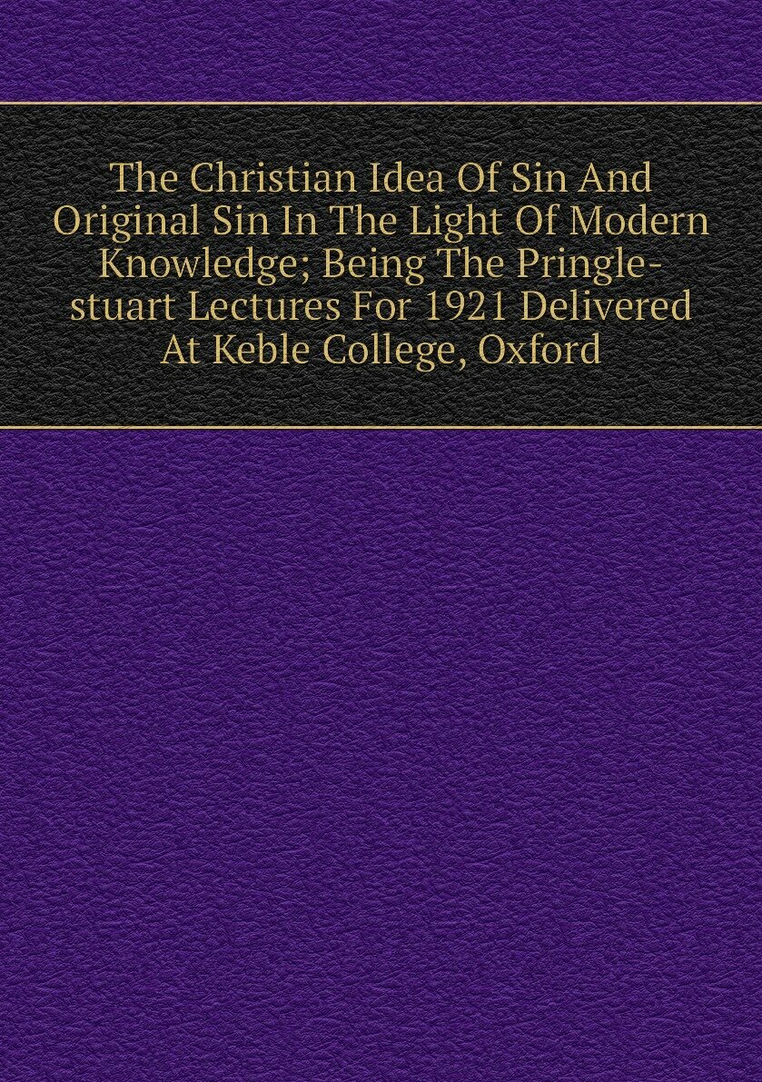 The Christian Idea Of Sin And Original Sin In The Light Of Modern Knowledge; Being The Pringle-stuart Lectures For 1921 Delivered At Keble College, O…