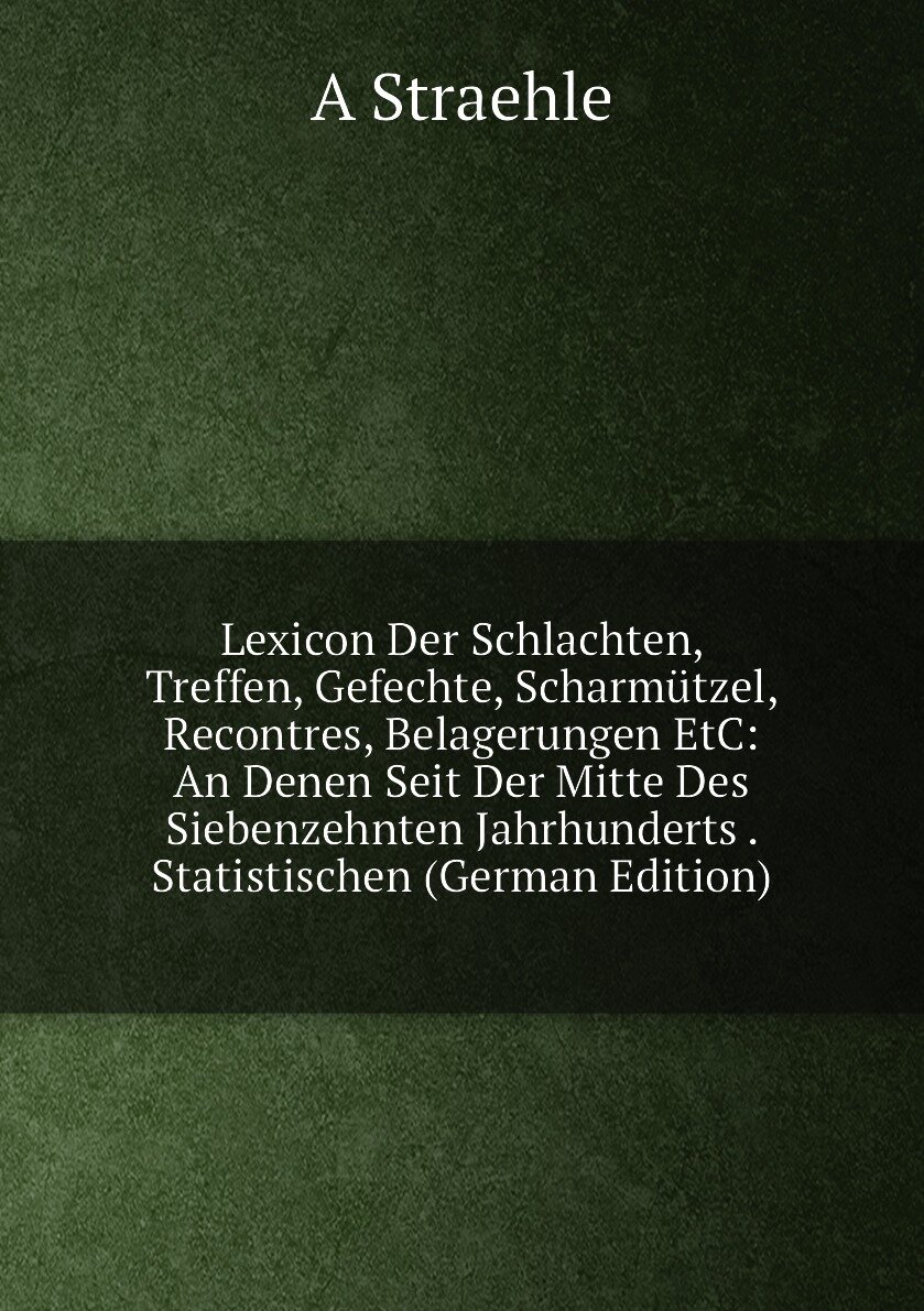 Lexicon Der Schlachten, Treffen, Gefechte, Scharmützel, Recontres, Belagerungen EtC: An Denen Seit Der Mitte Des Siebenzehnten Jahrhunderts . Statist…