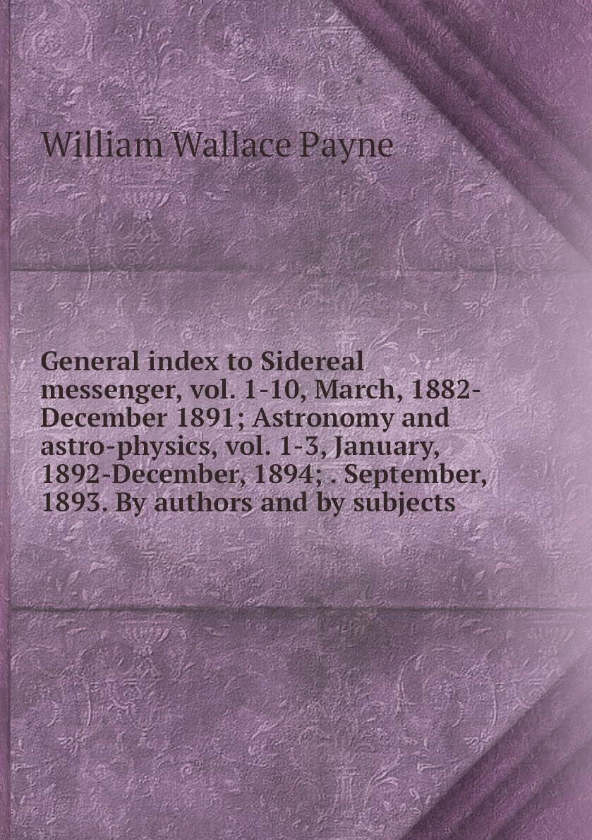 "General index to Sidereal messenger, vol. 1-10, March, 1882-December 1891; Astronomy and astro-physics, vol. 1-3, January, 1892-December, 1894; . Se…