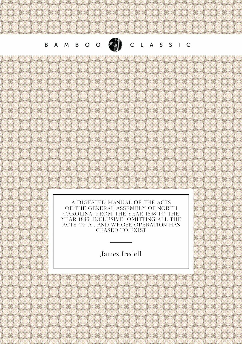 A Digested Manual of the Acts of the General Assembly of North Carolina: From the Year 1838 to the Year 1846, Inclusive, Omitting All the Acts of a …