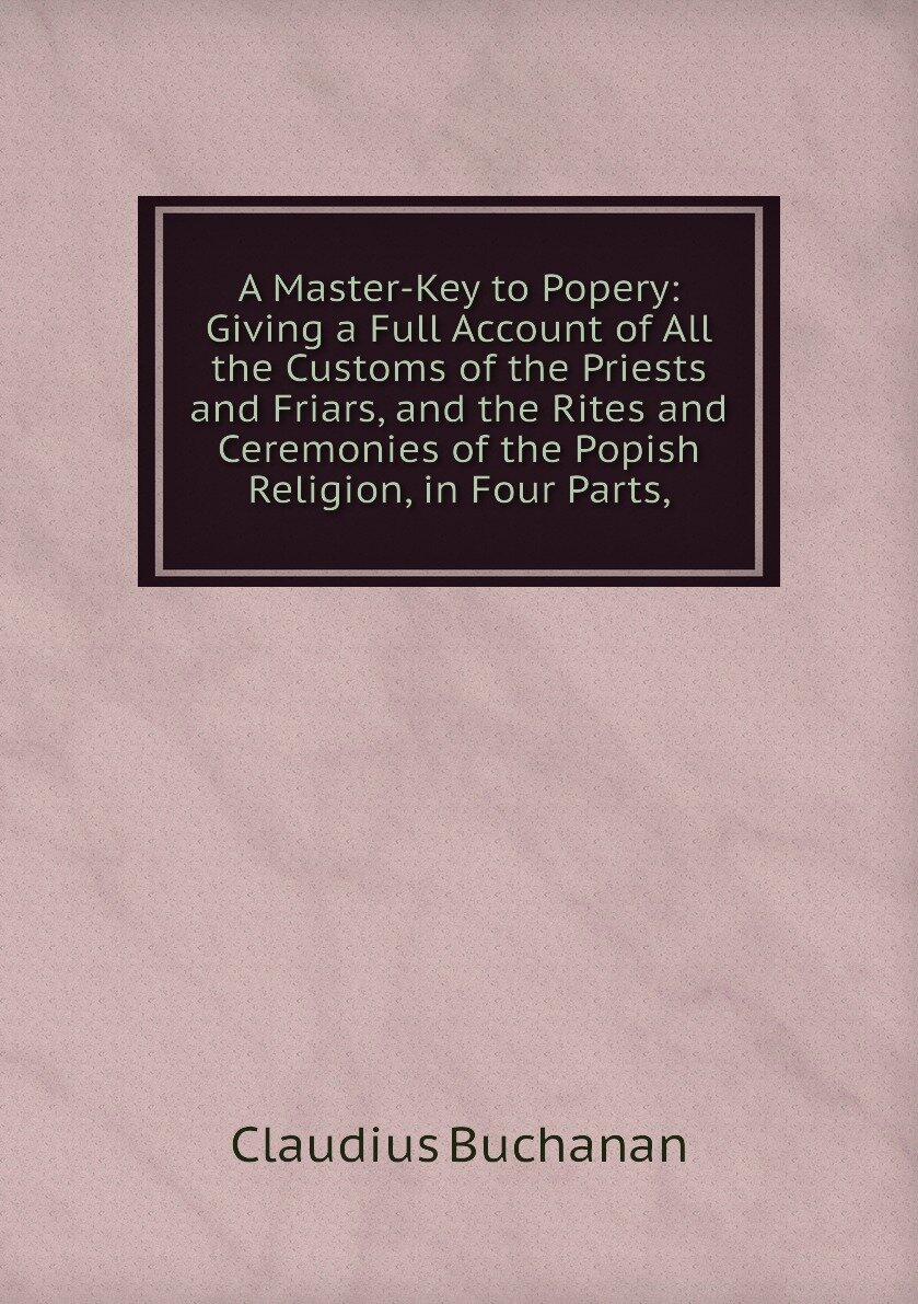 A Master-Key to Popery: Giving a Full Account of All the Customs of the Priests and Friars, and the Rites and Ceremonies of the Popish Religion, in F…