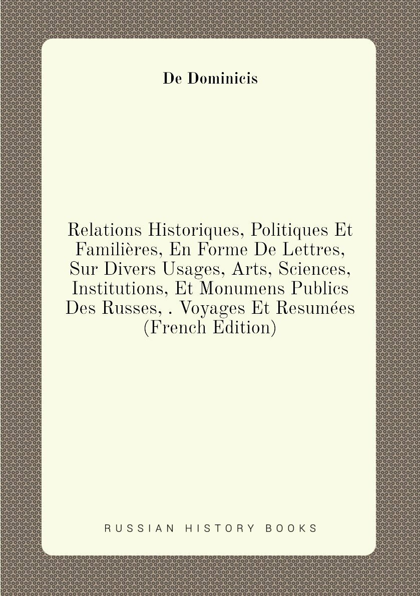 "Relations Historiques, Politiques Et Familières, En Forme De Lettres, Sur Divers Usages, Arts, Sciences, Institutions, Et Monumens Publics Des Russe…
