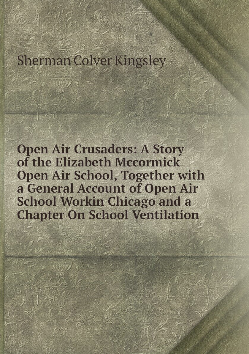 Open Air Crusaders: A Story of the Elizabeth Mccormick Open Air School, Together with a General Account of Open Air School Workin Chicago and a Chapter On School Ventilation
