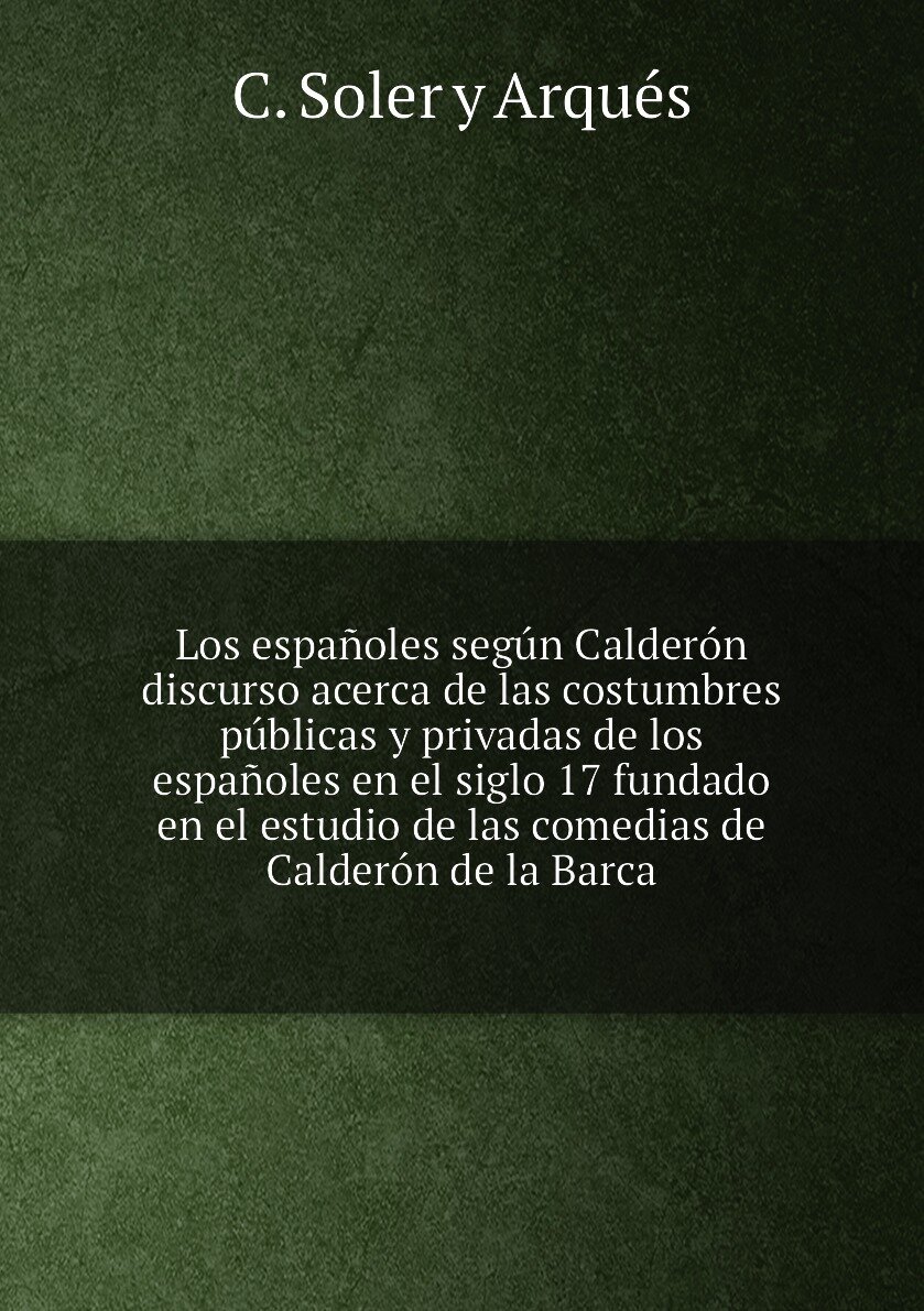 "Los espa.oles seg.n Calder.n discurso acerca de las costumbres p.blicas y privadas de los espa.oles en el siglo 17 fundado en el estudio de las come…