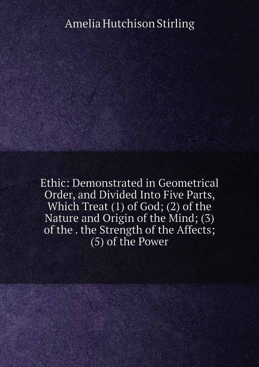 "Ethic: Demonstrated in Geometrical Order, and Divided Into Five Parts, Which Treat (1) of God; (2) of the Nature and Origin of the Mind; (3) of the …