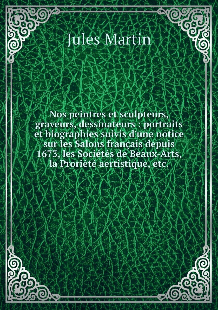 Nos peintres et sculpteurs, graveurs, dessinateurs : portraits et biographies suivis d'une notice sur les Salons fran.ais depuis 1673, les Soci.t.s d…