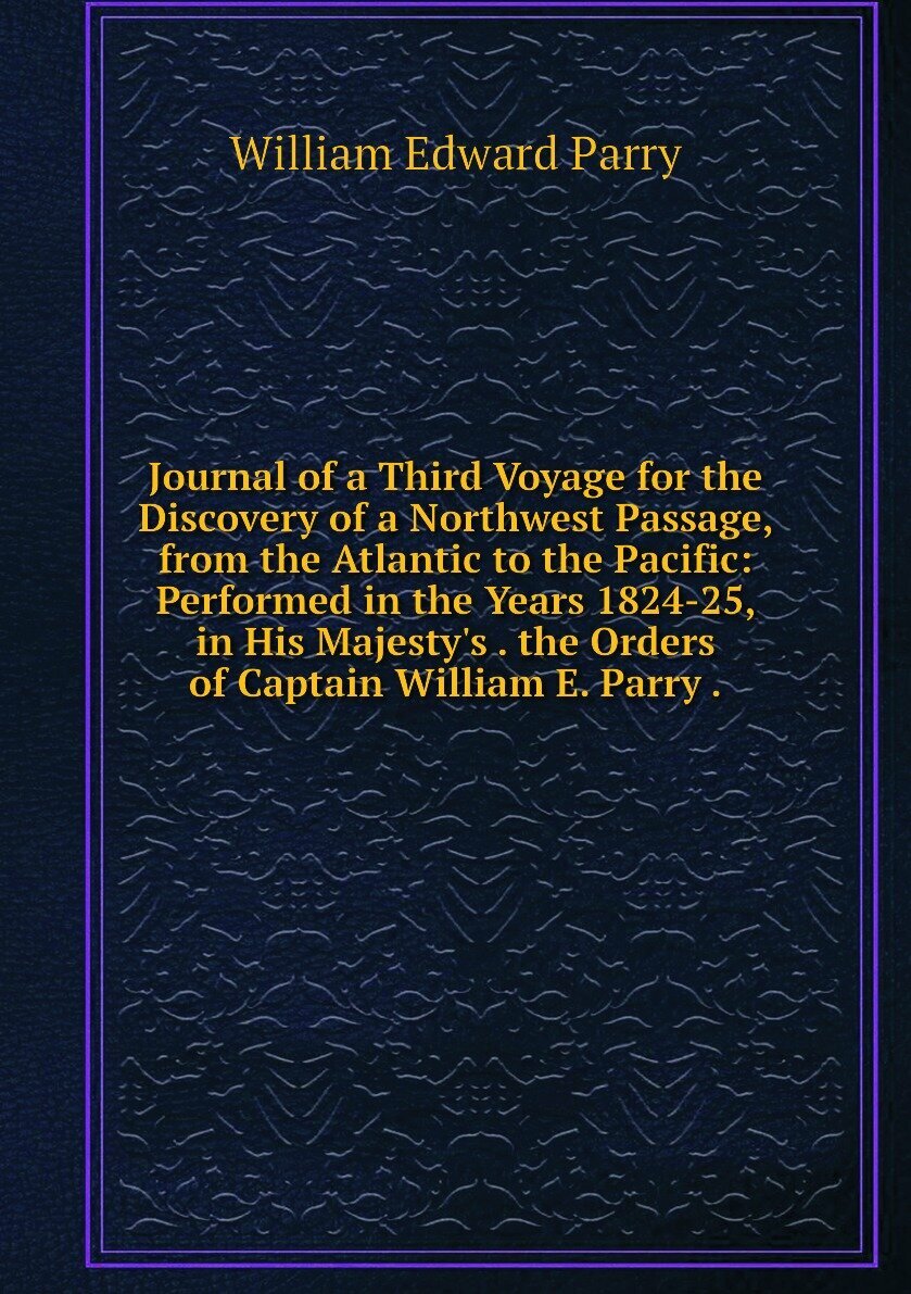 Journal of a Third Voyage for the Discovery of a Northwest Passage, from the Atlantic to the Pacific: Performed in the Years 1824-25, in His Majesty'…