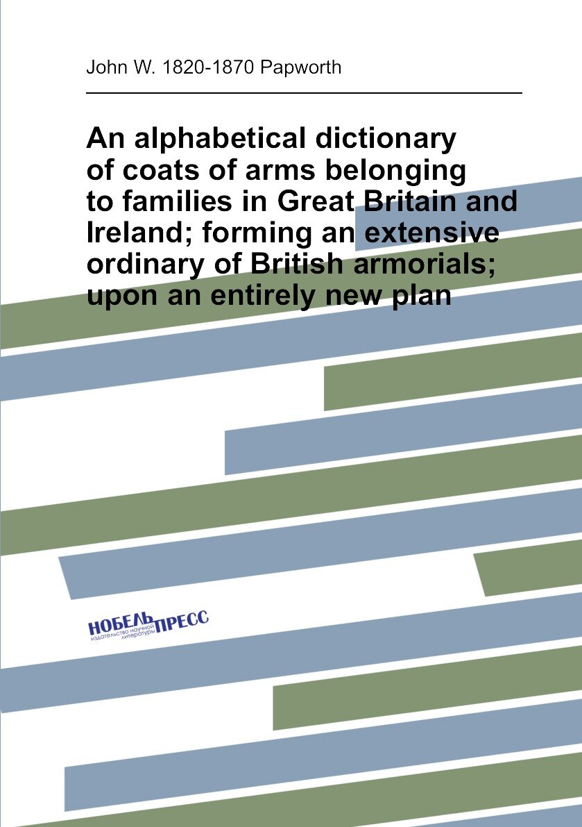 "An alphabetical dictionary of coats of arms belonging to families in Great Britain and Ireland; forming an extensive ordinary of British armorials; …