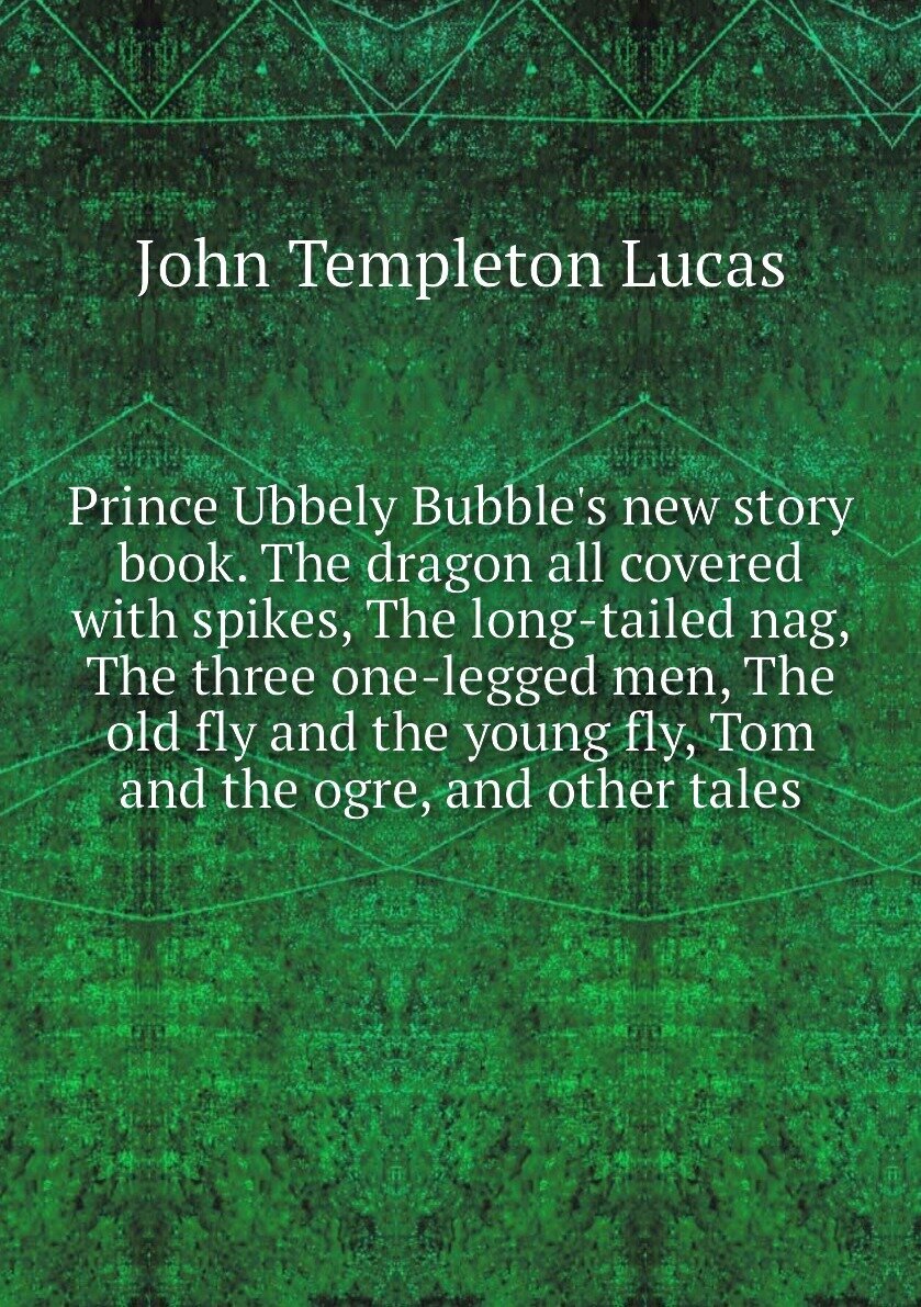 Prince Ubbely Bubble's new story book. The dragon all covered with spikes, The long-tailed nag, The three one-legged men, The old fly and the young fly, Tom and the ogre, and other tales