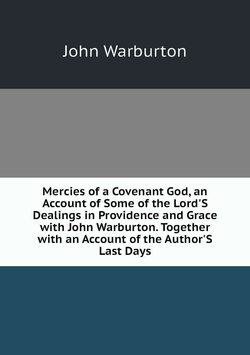 Mercies of a Covenant God, an Account of Some of the Lord'S Dealings in Providence and Grace with John Warburton. Together with an Account of the Author'S Last Days