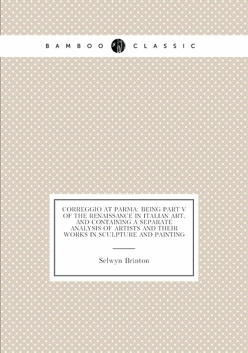 Correggio at Parma: Being Part V of the Renaissance in Italian Art, and Containing a Separate Analysis of Artists and Their Works in Sculpture and Pa…