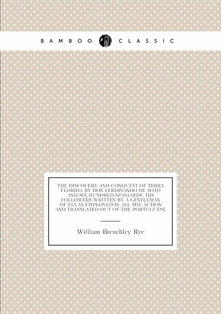 The Discovery and conquest of Terra Florida by Don Ferdinando de Soto and six hundred Spaniards, his Followers written by a gentleman of Elvas employ…