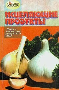 Исцеляющие продукты. Пища - лекарство, лекарство - пища