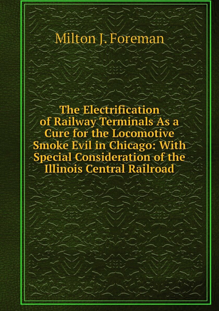 "The Electrification of Railway Terminals As a Cure for the Locomotive Smoke Evil in Chicago: With Special Consideration of the Illinois Central Rail…