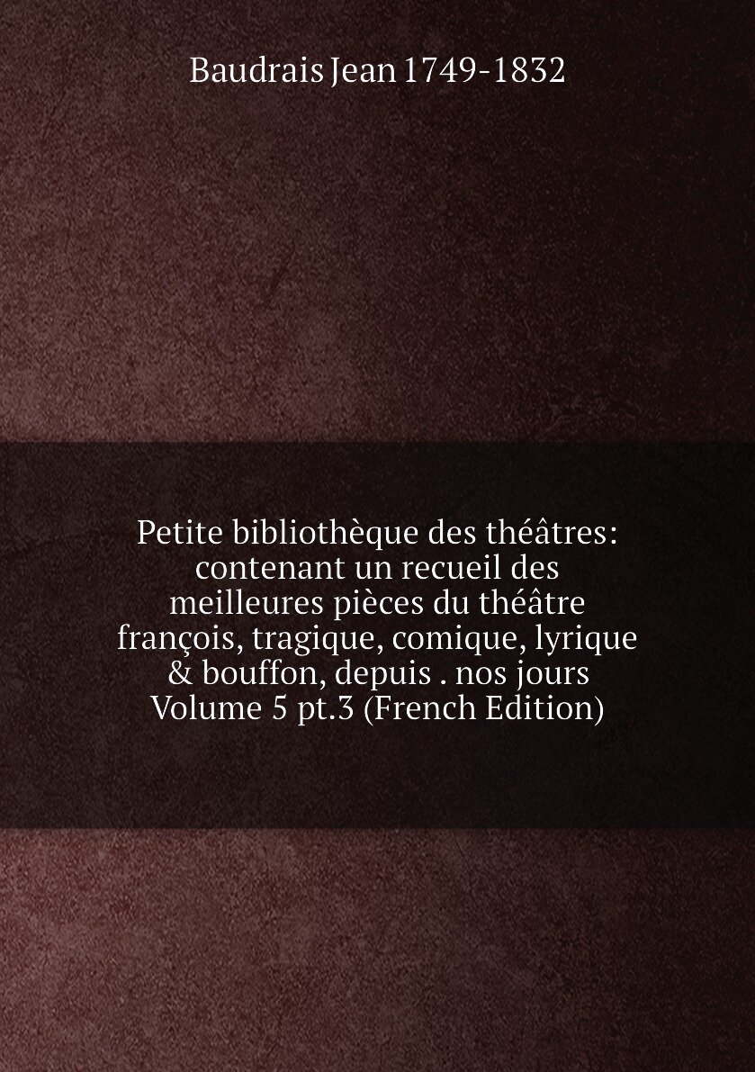 Petite bibliothèque des théâtres: contenant un recueil des meilleures pièces du théâtre françois, tragique, comique, lyrique & bouffon, depuis . nos …