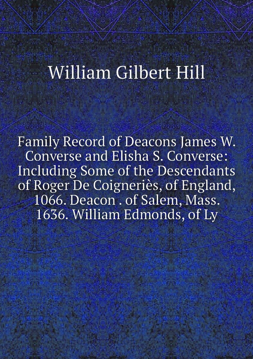 Family Record of Deacons James W. Converse and Elisha S. Converse: Including Some of the Descendants of Roger De Coigneriès, of England, 1066. Deacon . of Salem, Mass. 1636. William Edmonds, of Ly